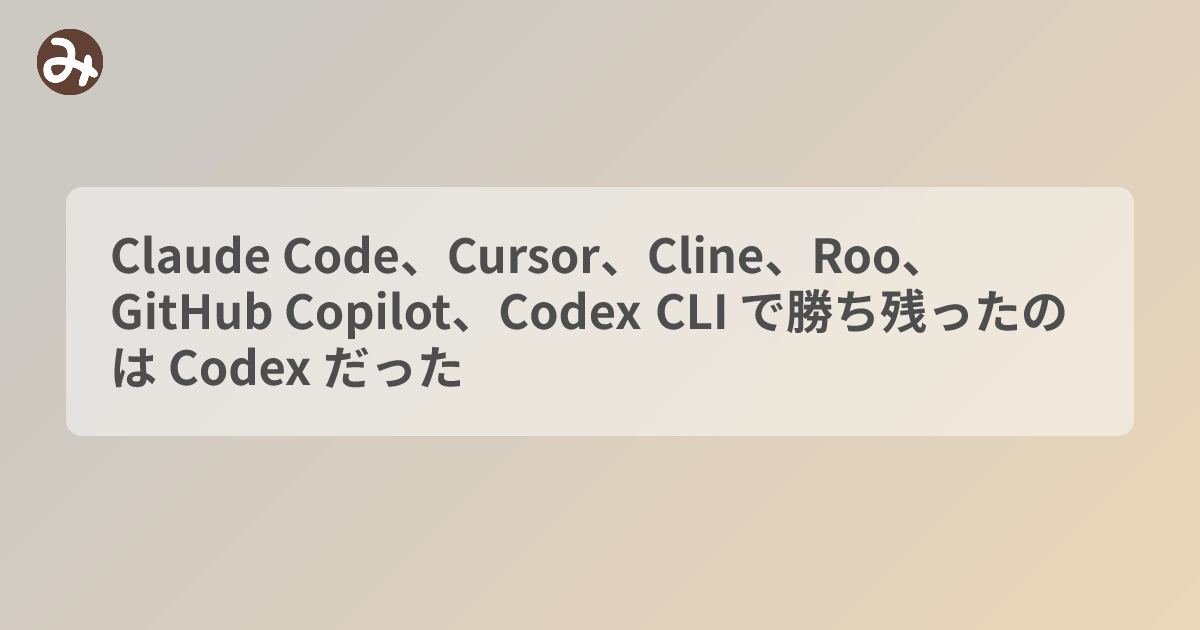 Claude Code、Cursor、Cline、Roo、GitHub Copilot、Codex CLI で勝ち残ったのは Codex だった | みるめも